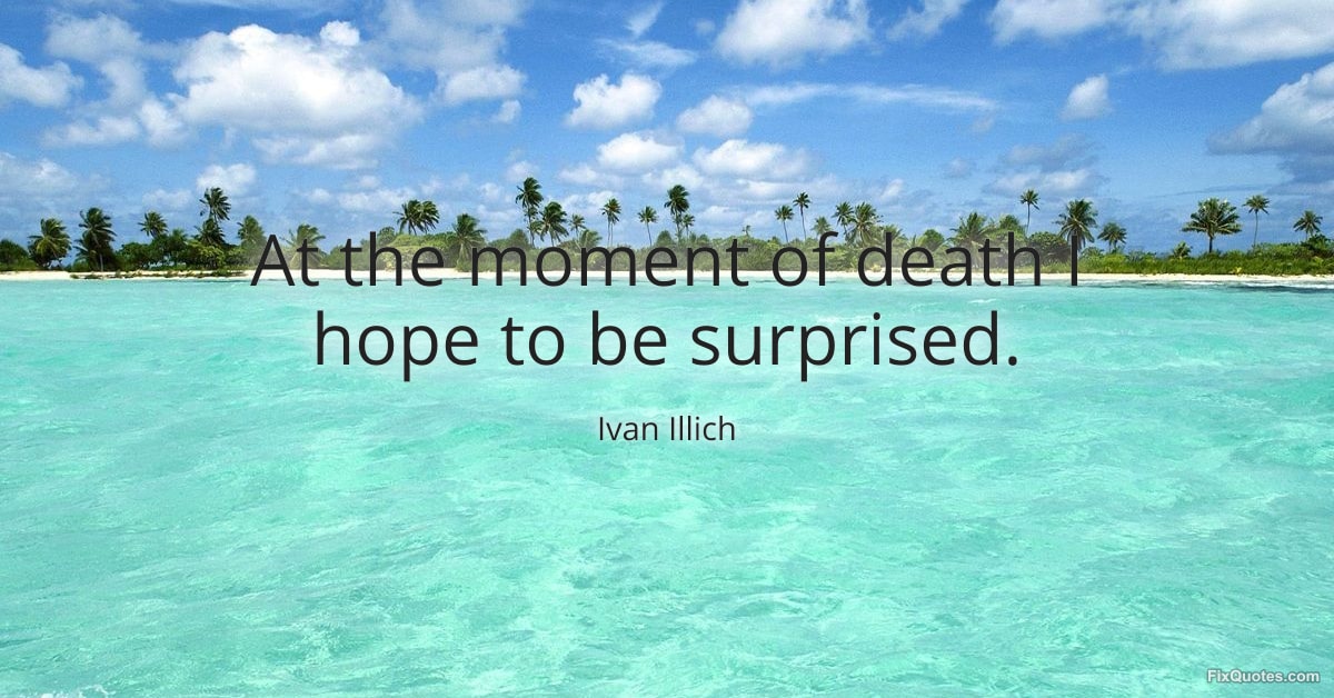 At the moment of death I hope to be surprised