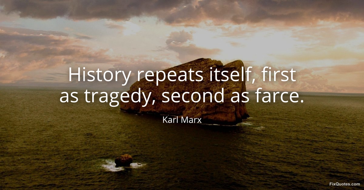 History repeats itself, first as tragedy, second as farce