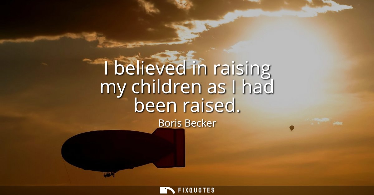 I believed in raising my children as I had been raised