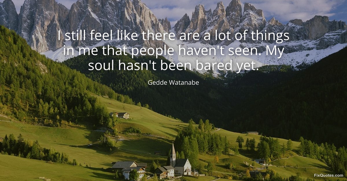 I still feel like there are a lot of things in me that peopl...