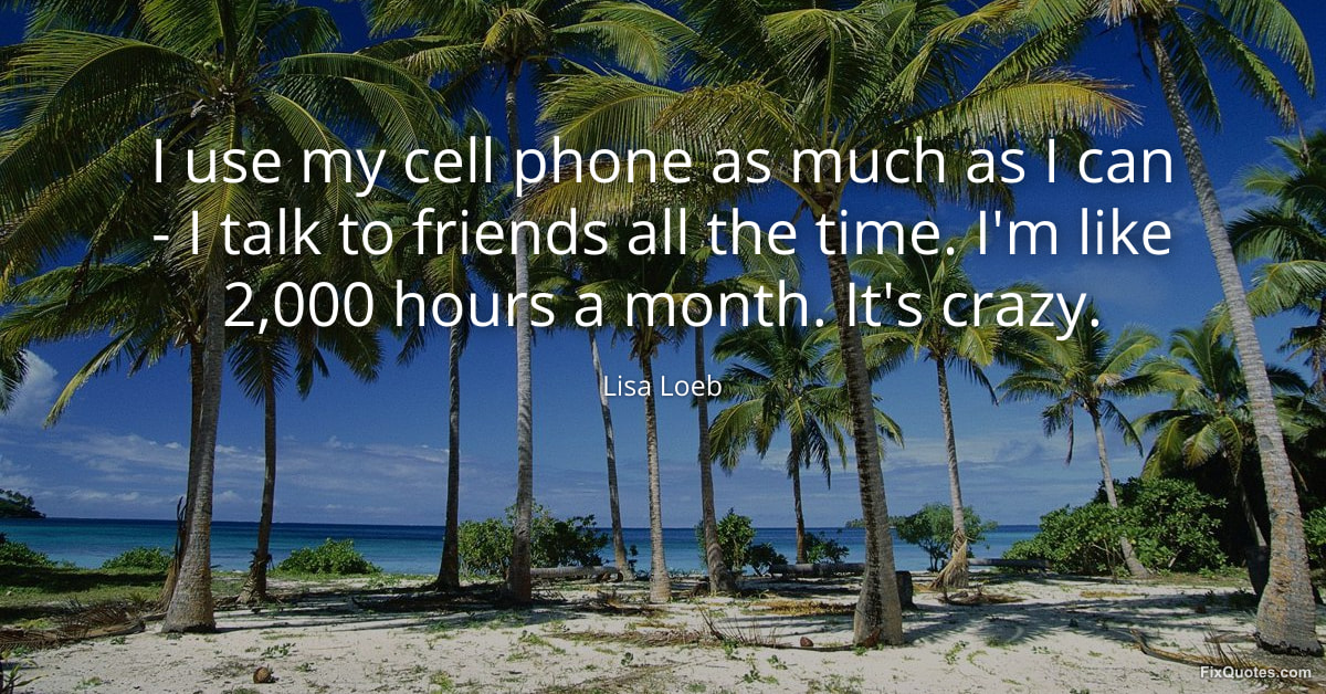 I use my cell phone as much as I can - I talk to friends all...