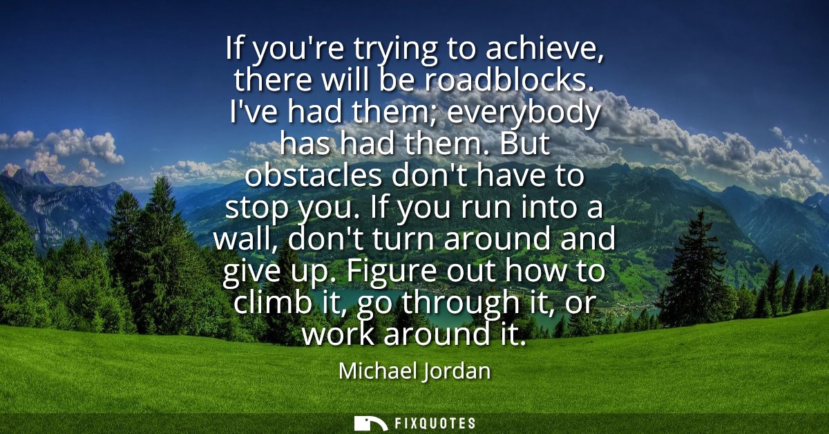 If you're trying to achieve, there will be roadblocks. I've...