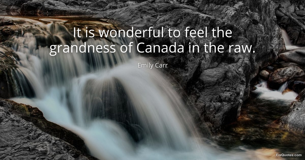 It is wonderful to feel the grandness of Canada in the raw