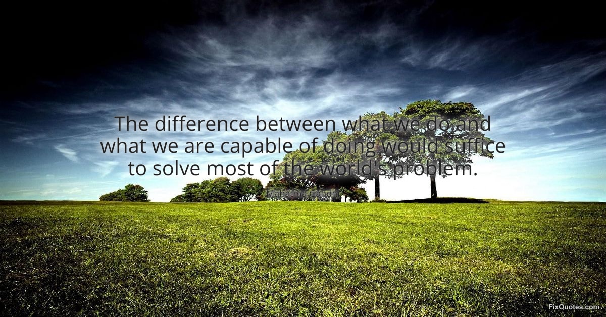 The difference between what we do and what we are capable of...
