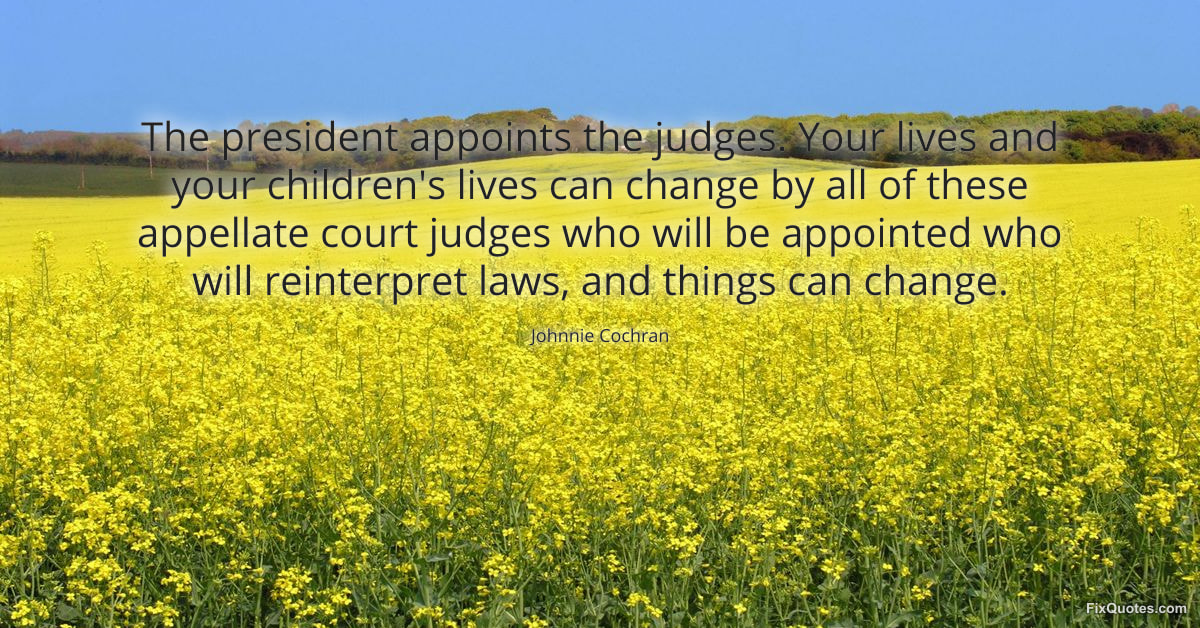 The president appoints the judges. Your lives and your child...