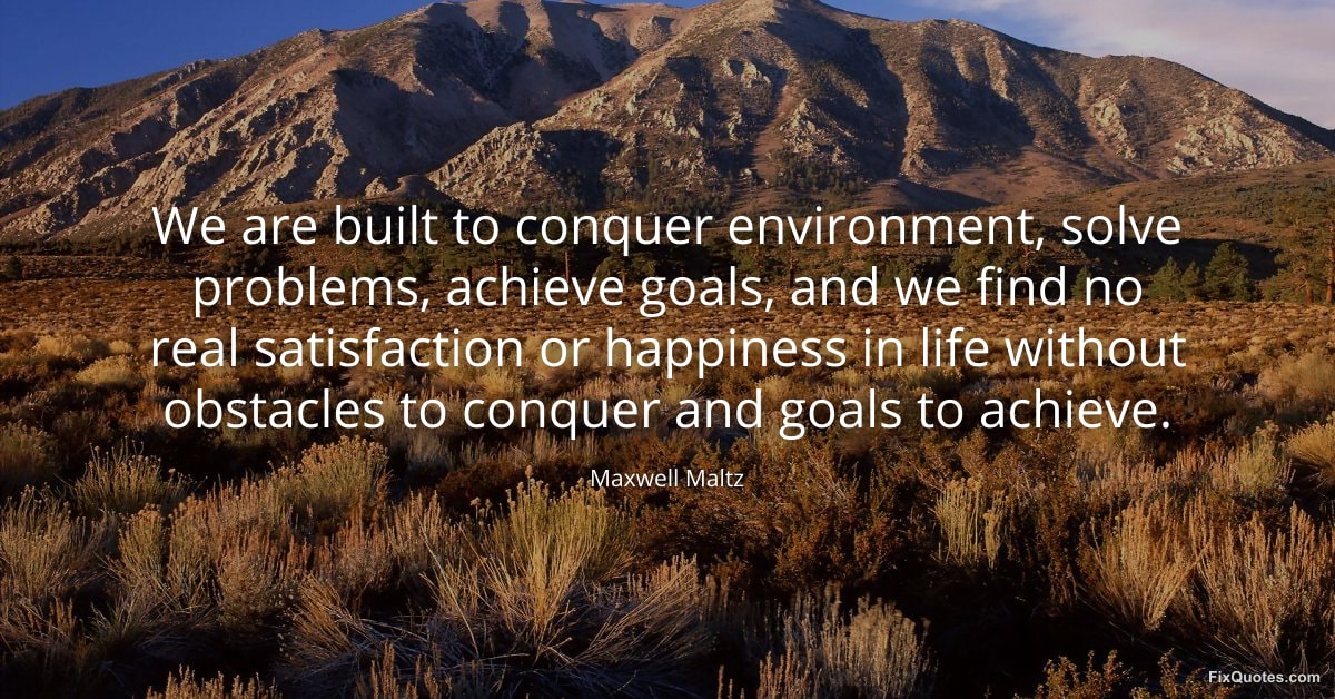 We are built to conquer environment, solve problems, achieve...