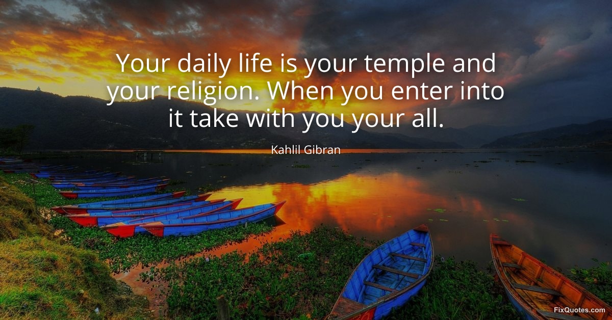 Your daily life is your temple and your religion. When you e...