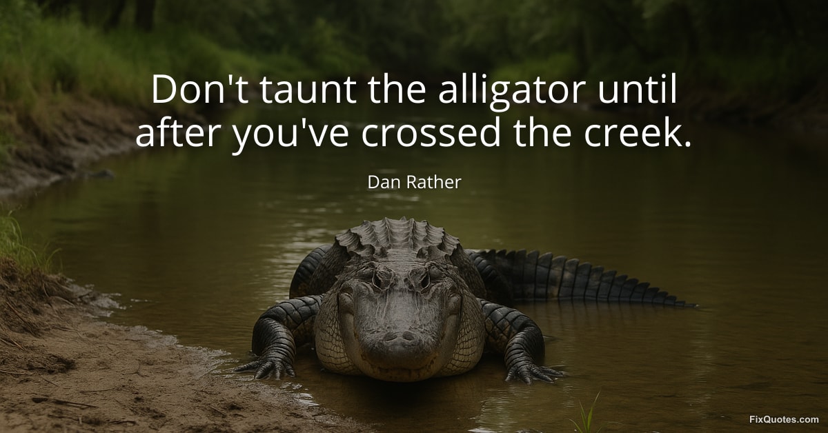 Do not Taunt the Alligator Until After Crossing the Creek
