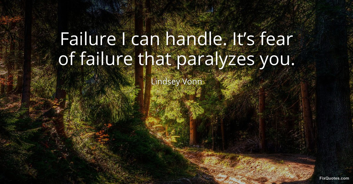 Failure I can handle. It’s fear of failure... - Lindsey Vonn