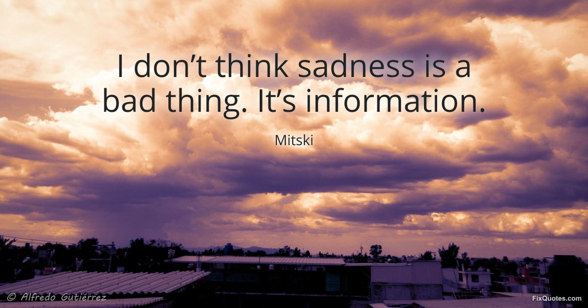 I don’t think sadness is a bad thing. It’s information - Mitski