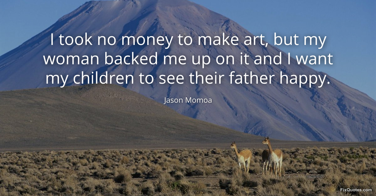 I took no money to make art, but my woman... - Jason Momoa