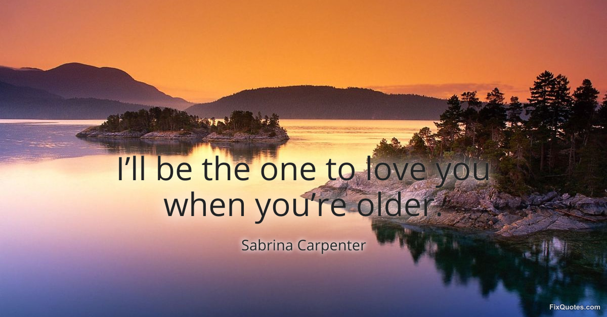 I’ll be the one to love you when you’re... - Sabrina Carpenter