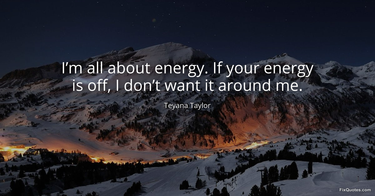 I’m all about energy. If your energy is off,... - Teyana Taylor