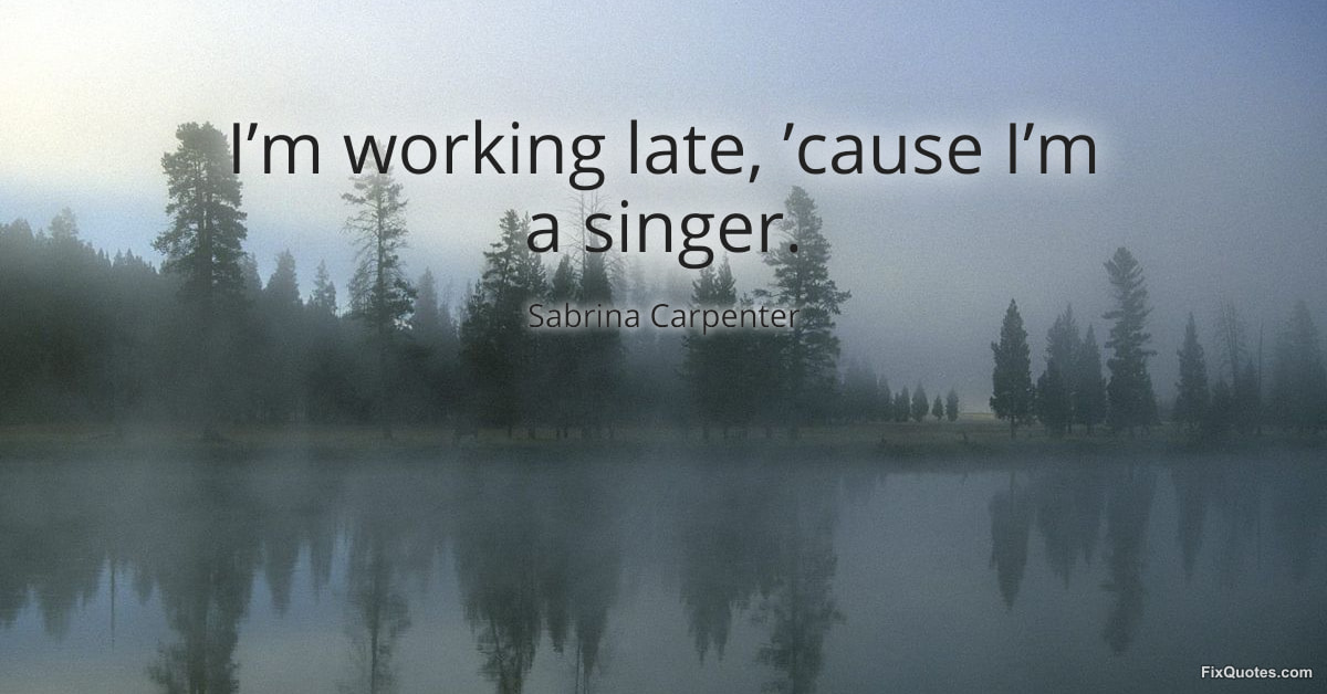 I’m working late, ’cause I’m a singer - Sabrina Carpenter