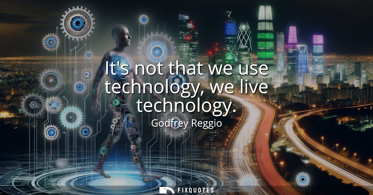 We Live Technology: Reflections on Godfrey Reggio's Quote