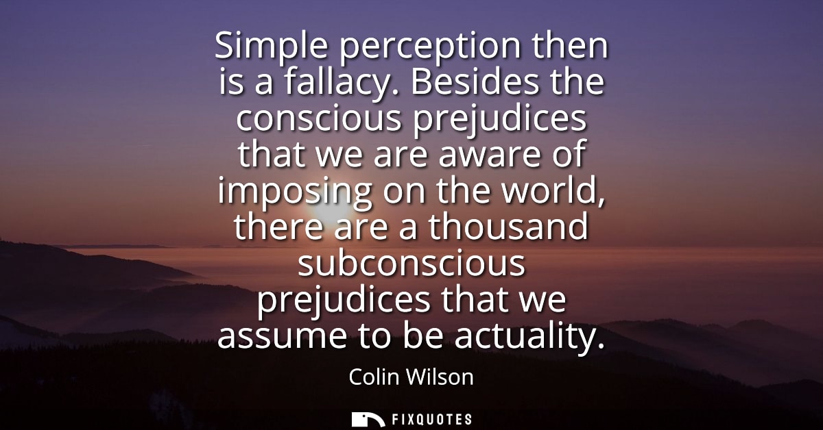 Simple perception then is a fallacy. Besides the conscious prejudices th...