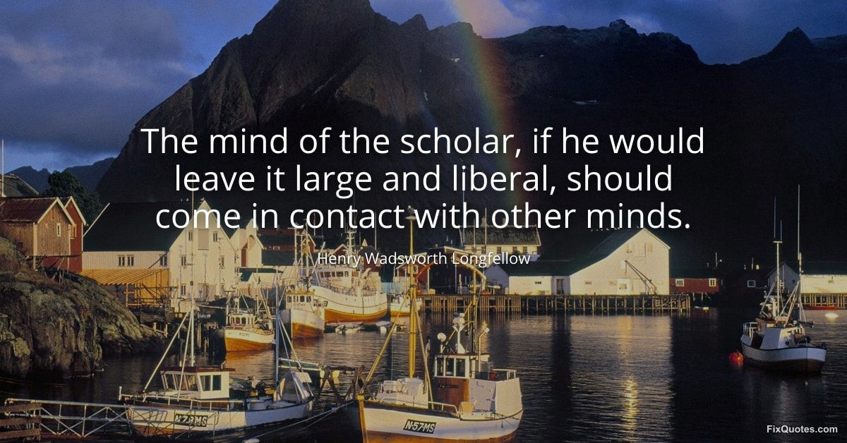 The mind of the scholar, if he... - Henry Wadsworth Longfellow