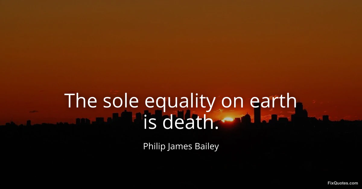 The Sole Equality on Earth is Death - Philip James Bailey