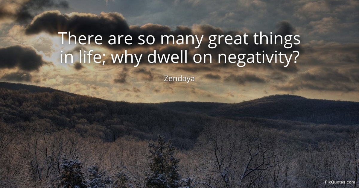 There are so many great things in life; why dwell... - Zendaya