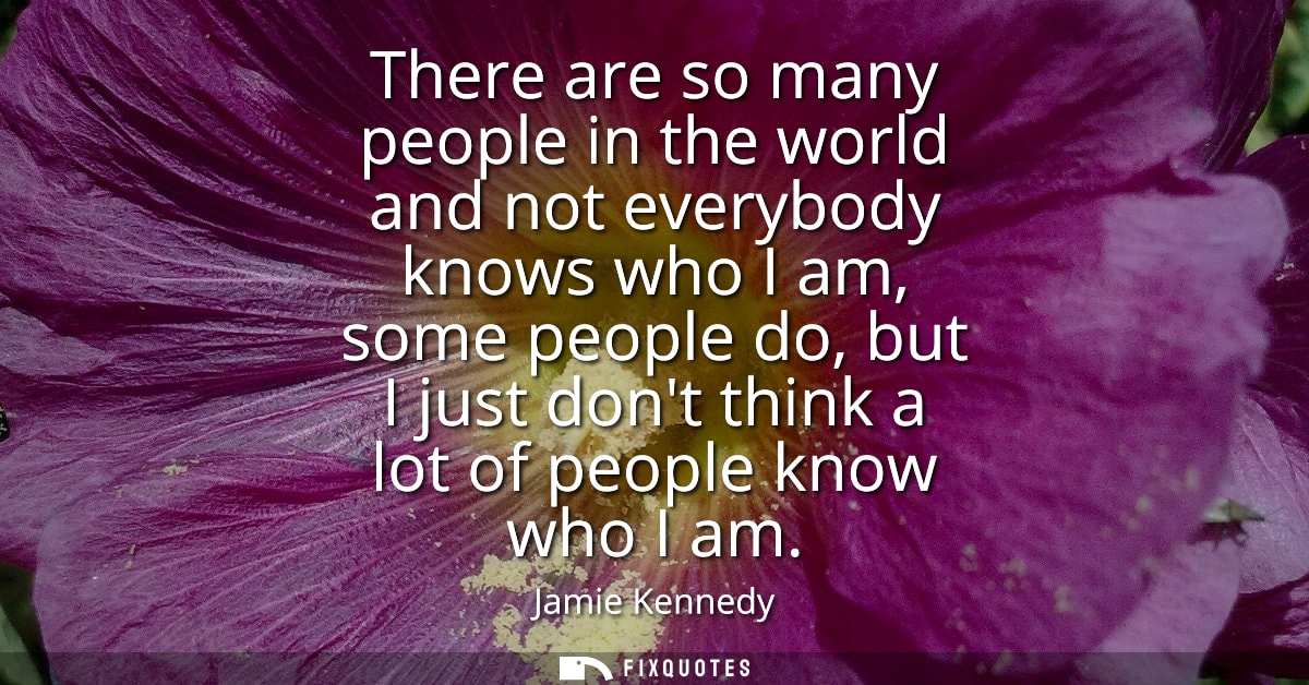 There are so many people in the world and not everybody knows who I am,...