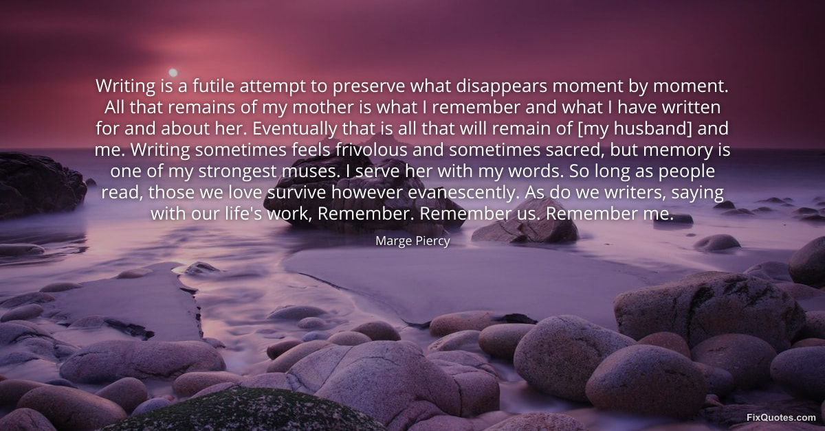 Writing is a futile attempt to preserve what... - Marge Piercy