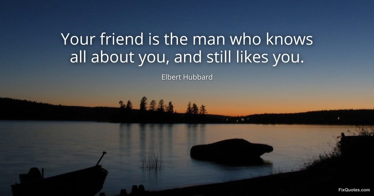 Your friend is the man who knows all about... - Elbert Hubbard